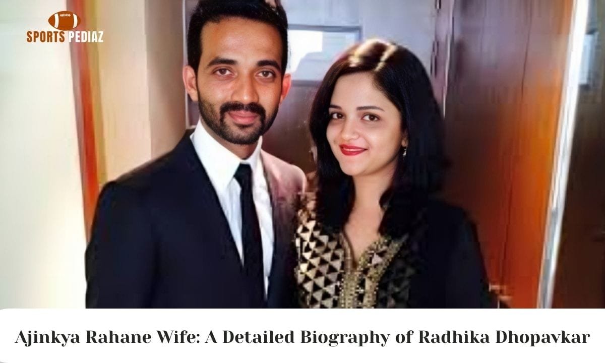 Ajinkya Rahane Wife: A Detailed Biography of Radhika Dhopavkar
